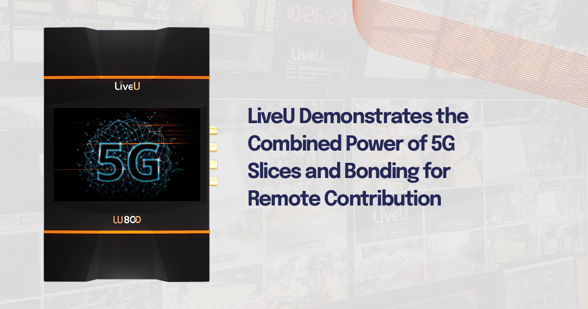 LiveU Demonstrates the Combined Power of 5G Slices and Bonding for ...